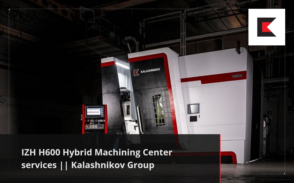 IZH H600 Hybrid Machining Center services || Kalashnikov Group